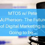 MTO5 w/ Pete McPherson - The Future of Digital Marketing is Going to be...